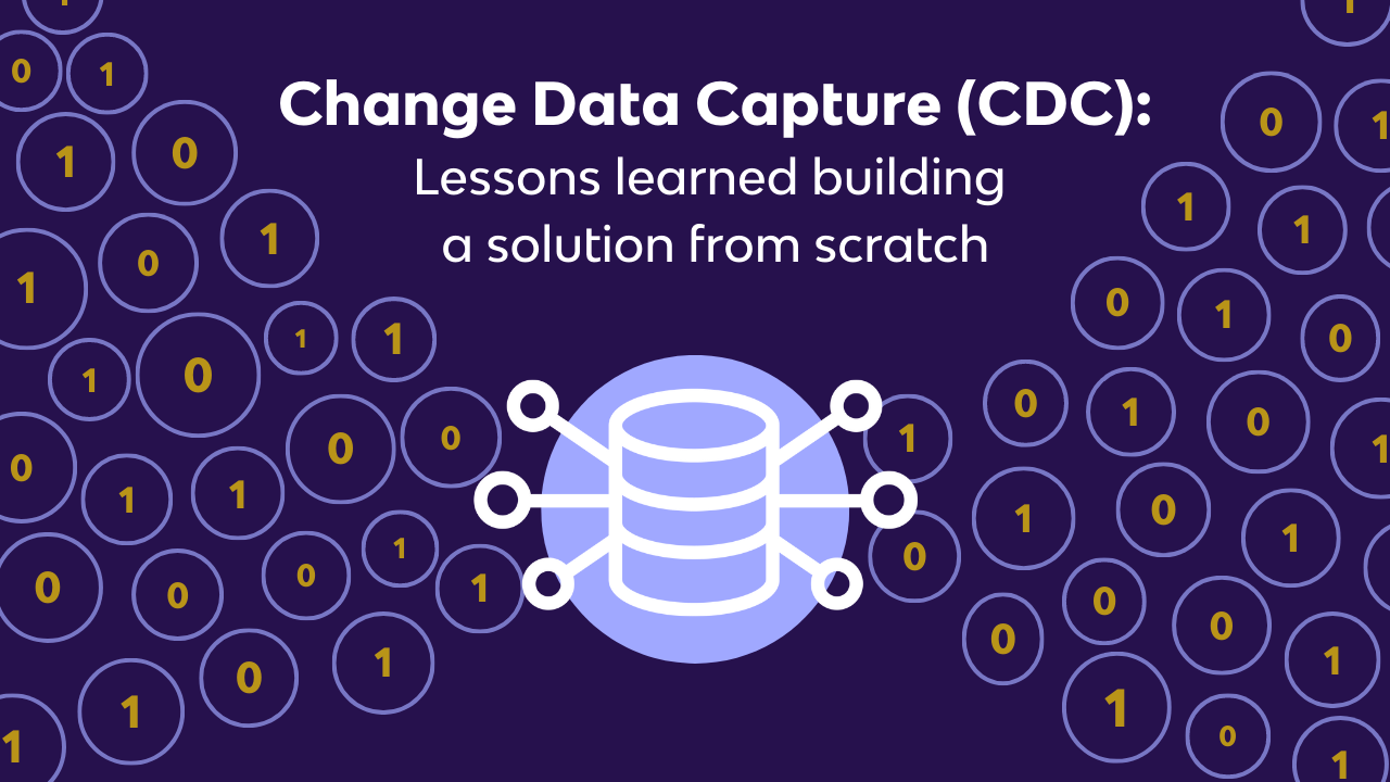 Change Data Capture (CDC): Lessons Learned Building a Solution from Scratch Change Data Capture (CDC): Lessons Learned Building a Solution from Scratch