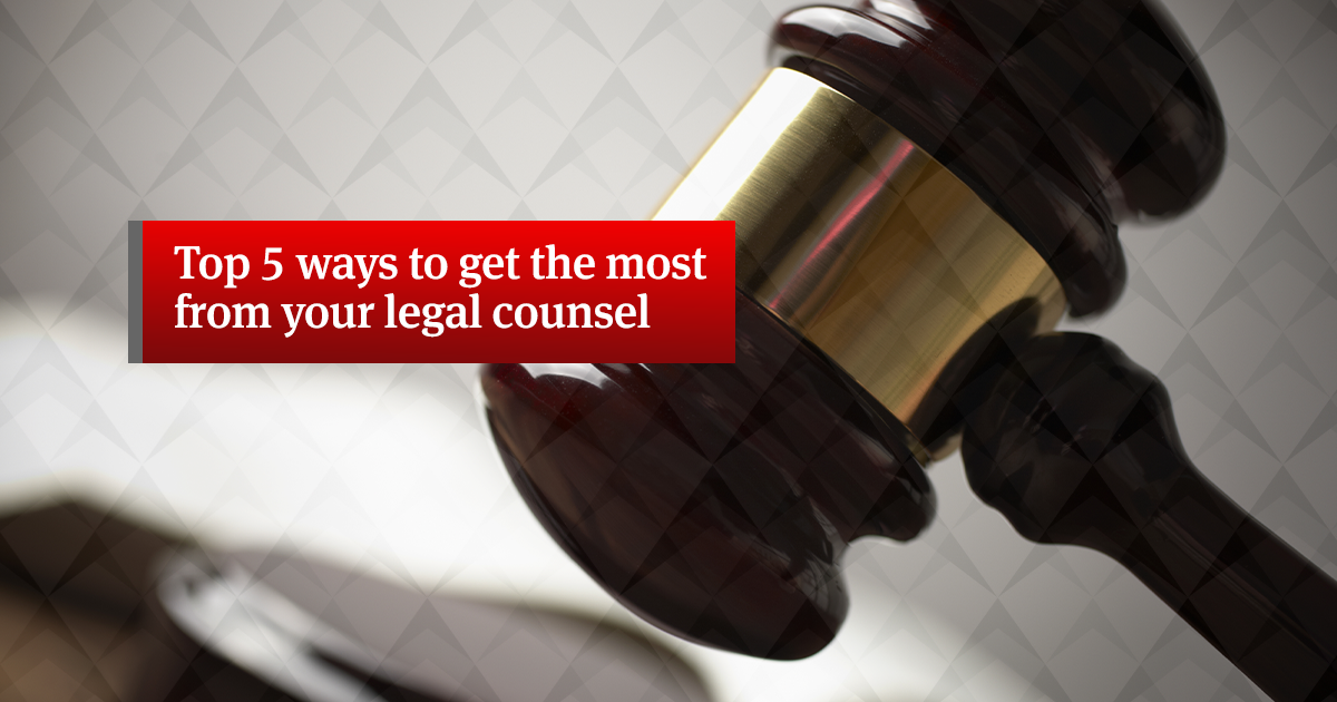 Top 5 ways to get the most from your legal counsel Top 5 ways to get the most from your legal counsel