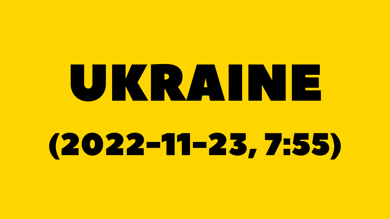 UKRAINE, status update, 2022-11-23; 7:55 UKRAINE, status update, 2022-11-23; 7:55