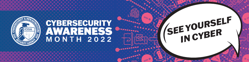 Cybersecurity Awareness Month 2022 - See Yourself in Cyber Cybersecurity Awareness Month 2022 - See Yourself in Cyber