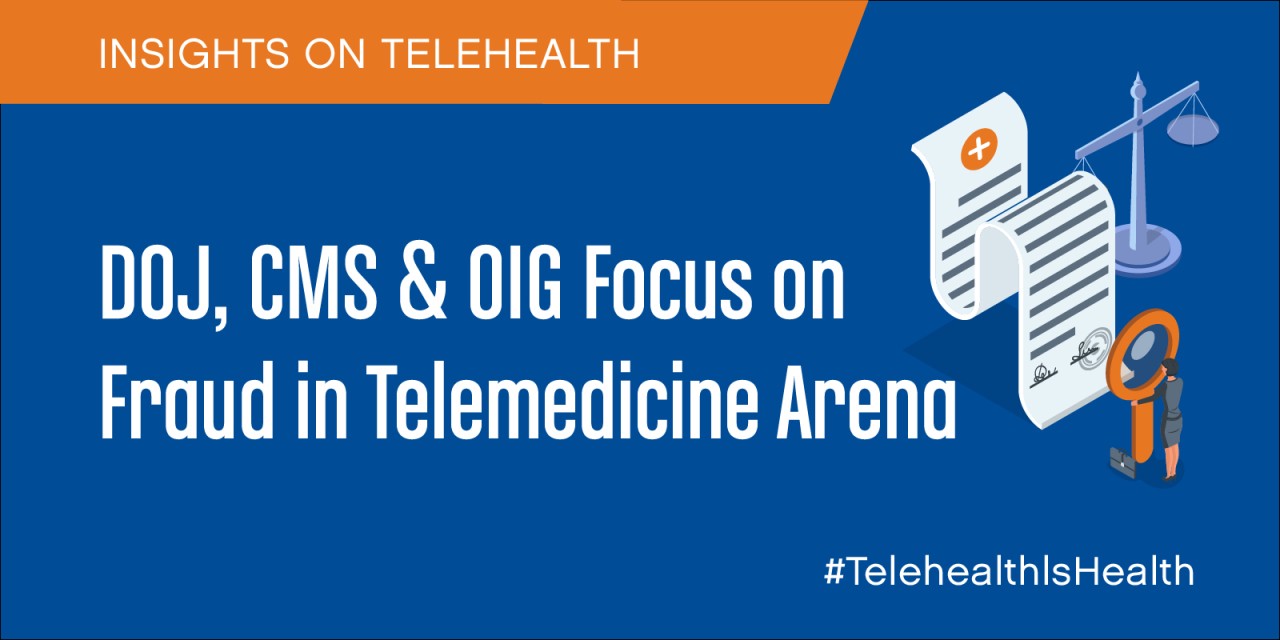 INSIGHTS ON TELEHEALTH—DOJ, CMS & OIG Focus on Fraud in Telemedicine Arena INSIGHTS ON TELEHEALTH—DOJ, CMS & OIG Focus on Fraud in Telemedicine Arena