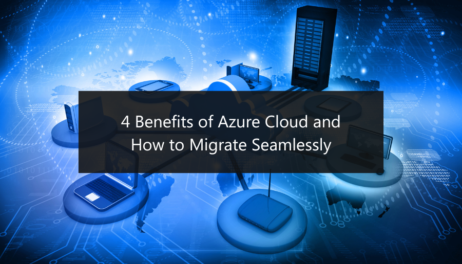 4 Benefits of Azure Cloud and How to Migrate Seamlessly 4 Benefits of Azure Cloud and How to Migrate Seamlessly